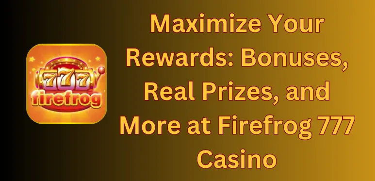 Maximize Your Rewards: Bonuses, Real Prizes, and More at Firefrog 777 Casino - Fire Frog 777